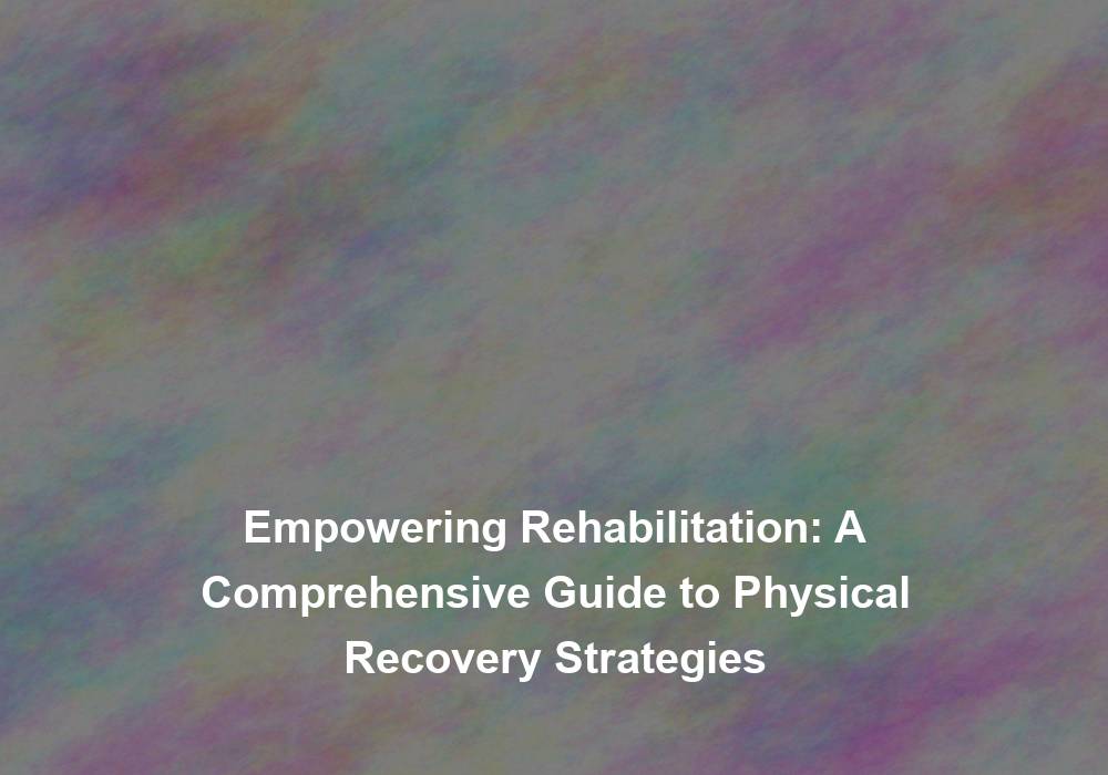 Empowering Rehabilitation: A Comprehensive Guide to Physical Recovery ...
